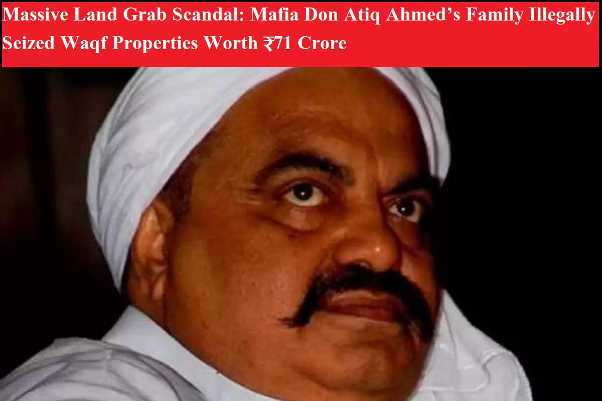 Massive Land Grab Scandal: Mafia Don Atiq Ahmed’s Family Illegally ...